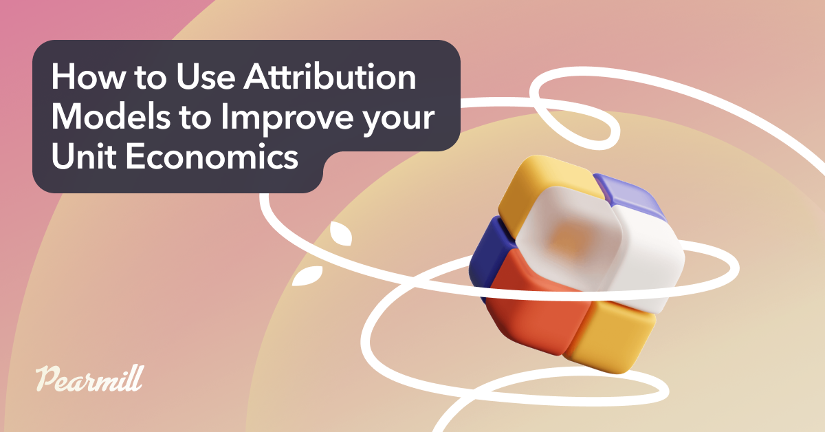 How to use attribution models to improve your unit economics - Pearmill ...
