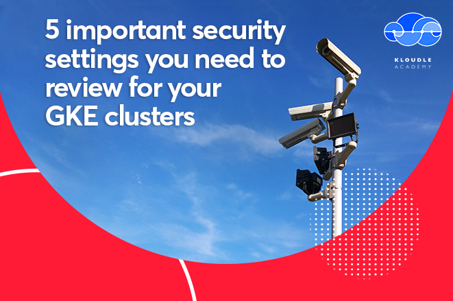 5 Important Security Settings You Need To Review For Your Gke Clusters 