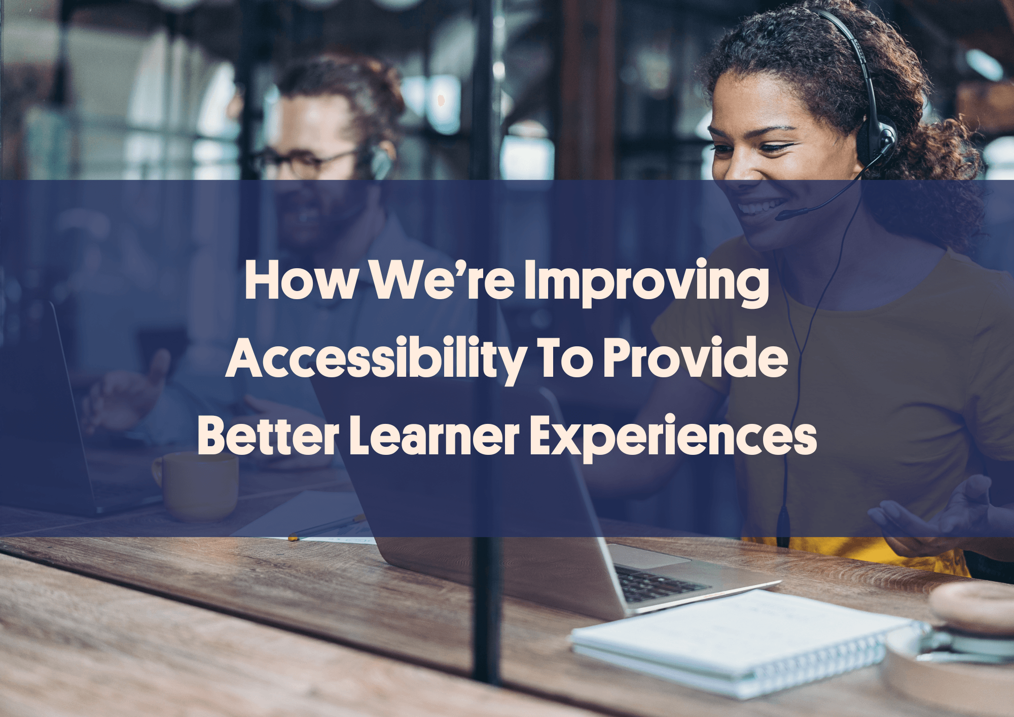 How We’re Improving Accessibility To Provide Better Learner Experiences ...